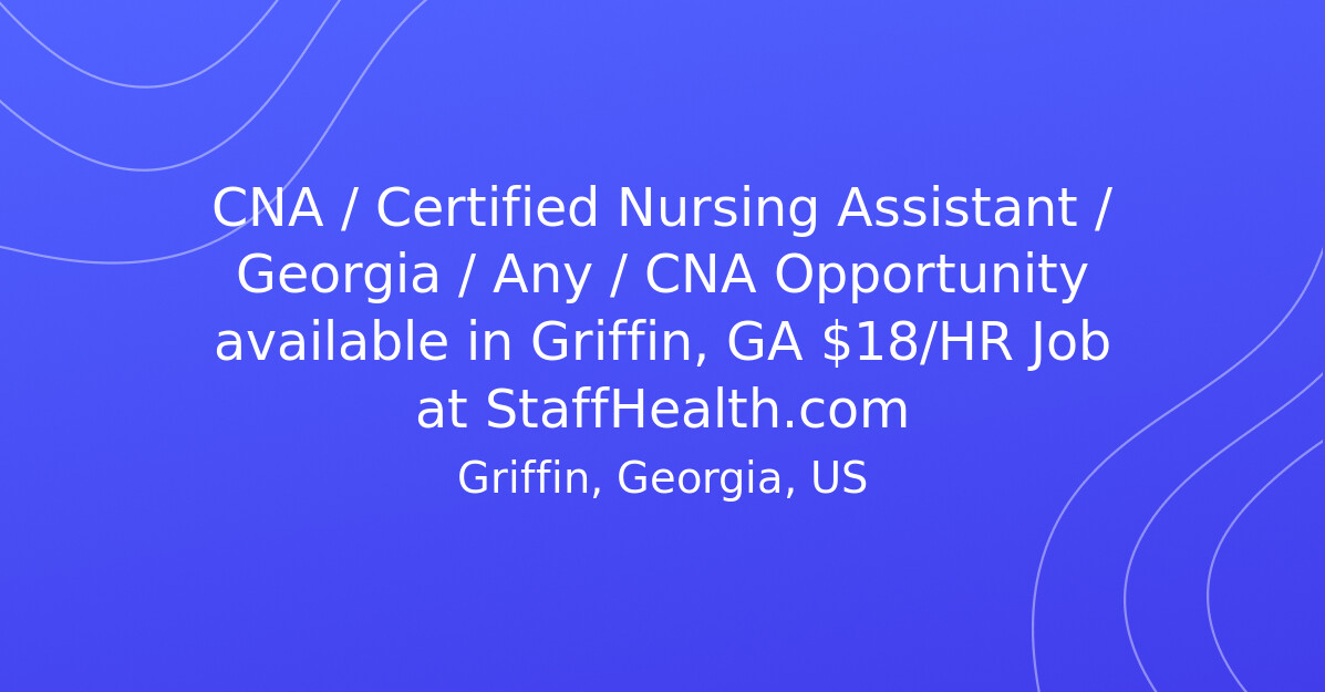 CNA / Certified Nursing Assistant / Georgia / Any / CNA Opportunity available in Griffin, GA $18 ...